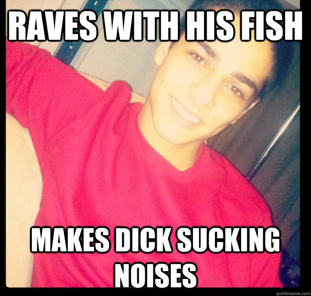 Raves with his fish makes dick sucking noises - Sam gay - quickmeme