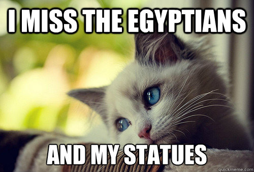 I miss the Egyptians and my statues - First World Cat Problems - quickmeme