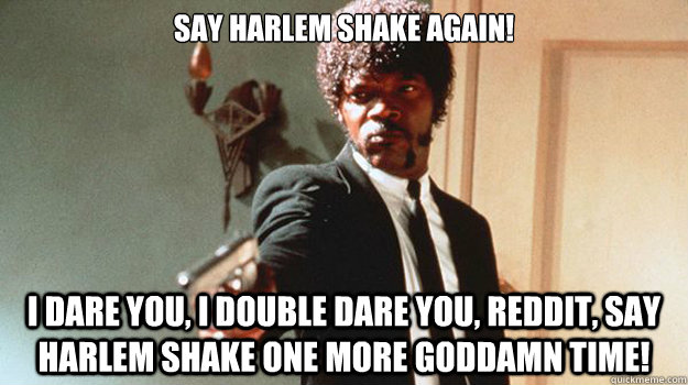 Say Harlem Shake again! I dare you, I double dare you, Reddit, say Harlem Shake one more goddamn ...