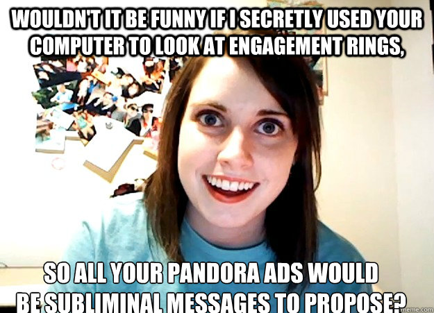 Wouldn't it be funny if I secretly used your computer to look at engagement rings, So all your ...