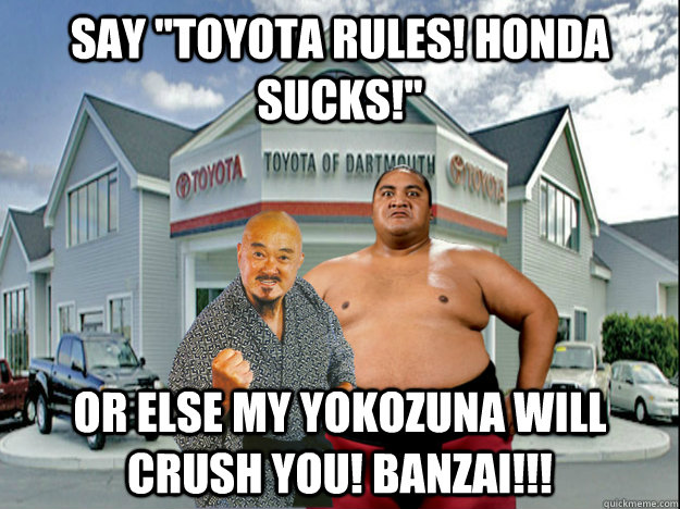 Say "Toyota Rules! Honda sucks!" or else my yokozuna will crush you! BANZAI!!! - Misc - quickmeme