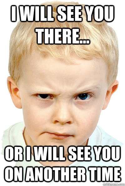 I will see you there... Or I will see you on another time - Im confused - quickmeme