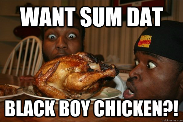 Want Sum Dat Black Boy Chicken?! - BlackBoyChicken - quickmeme