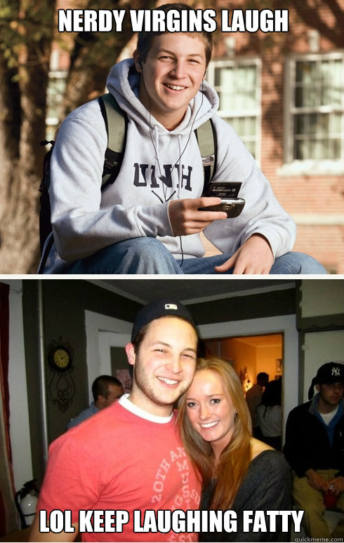 Nerdy Virgins Laugh lol keep laughing fatty - 1 month later - quickmeme