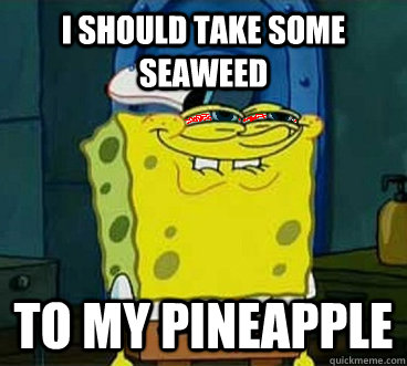 I should take some seaweed to my pineapple - Ten Bob - quickmeme