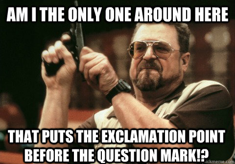 Am I the only one around here That puts the exclamation point before the question mark!? - Am I ...