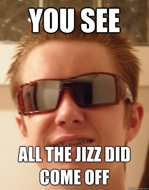 YOu SEE all the jizz did come off - cumdumpster - quickmeme