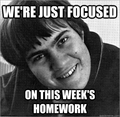 We're Just Focused On This Week's Homework - Misc - quickmeme