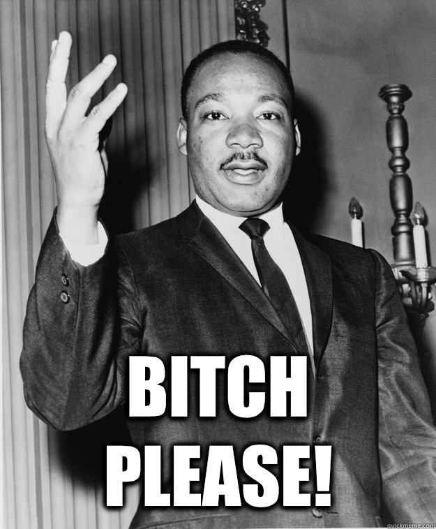 Bitch please! - WTF MLK - quickmeme