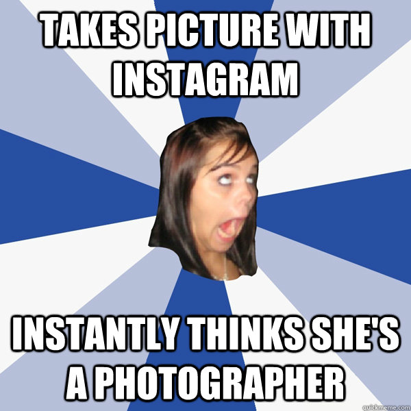 takes picture with instagram Instantly thinks she's a photographer - Annoying Facebook Girl ...