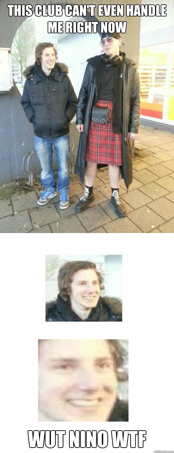 this club can't even handle me right now wut nino wtf - Misc - quickmeme