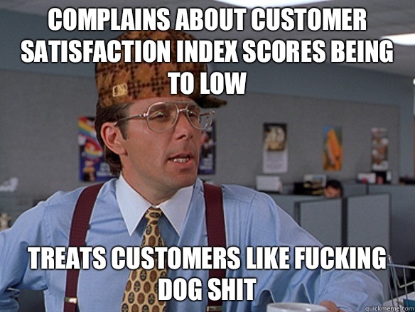 Complains about customer satisfaction index scores being to low Treats customers like fucking ...
