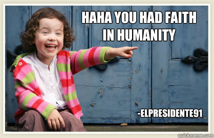 haha you had faith in humanity -elpresidente91 - You had faith in humanity! - quickmeme