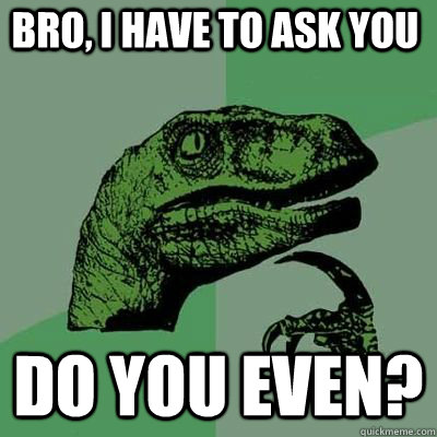 Bro, i have to ask you Do you even? - Misc - quickmeme