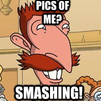 Pics of me? smashing! - Nigel - quickmeme