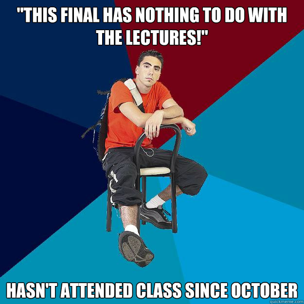 "This final has nothing to do with the lectures!" Hasn't attended class since October - Asshole ...
