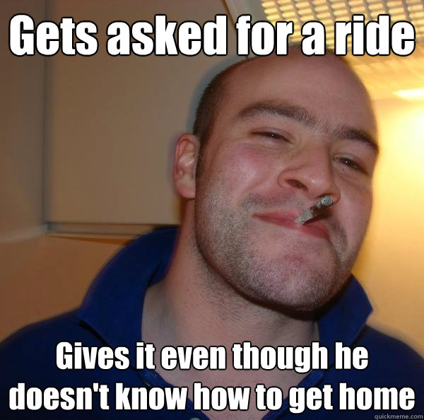 Gets asked for a ride Gives it even though he doesn't know how to get home - Misc - quickmeme