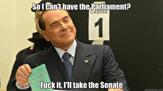 So I can't have the Parliament? Fuck it, I'll take the Senate - Pleased Berlusconi - quickmeme