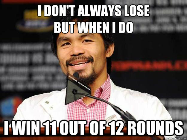 I Don't always lose but when i do I WIN 11 out of 12 rounds - Pacquiao doesnt always lose ...
