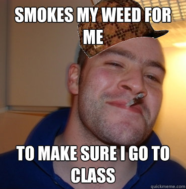 Smokes my weed for me to make sure i go to class - Scumbag Good Guy Greg - quickmeme