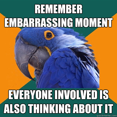 Remember embarrassing moment Everyone involved is also thinking about it - Paranoid Parrot ...