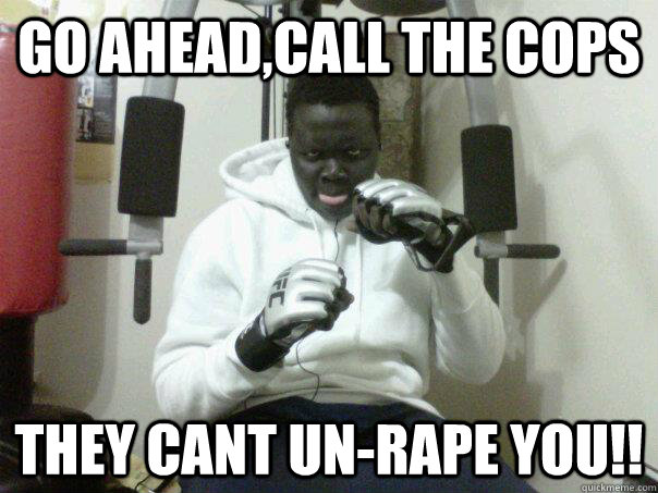 go ahead,call the cops they cant un-rape you!! - dangerous diu - quickmeme
