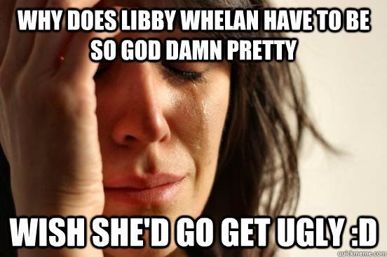 Why does Libby Whelan have to be so god damn pretty Wish she'd go get ugly :D - First World ...