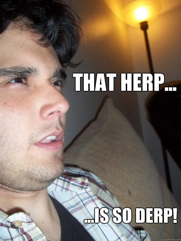 That Herp... ...is so derp! - Derp herp - quickmeme