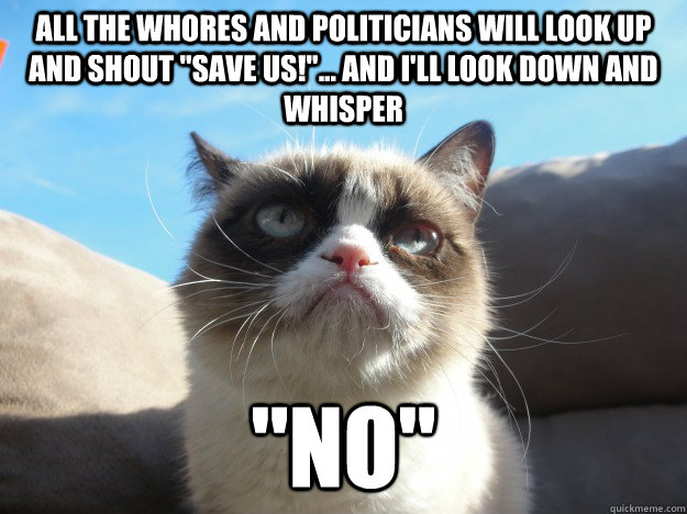 All the whores and politicians will look up and shout "Save us!"... and I'll look down and ...