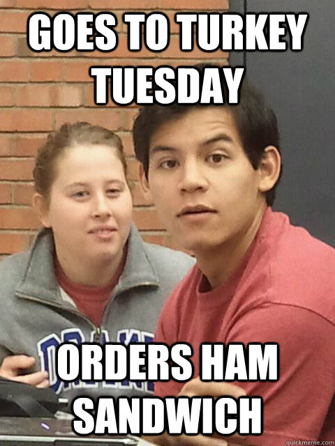Goes to Turkey Tuesday Orders Ham Sandwich - Clueless Porterfield - quickmeme