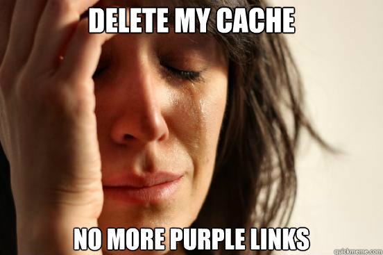 delete my cache no more purple links - First World Problems - quickmeme