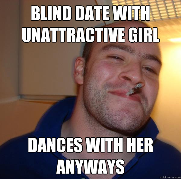 blind date with unattractive girl dances with her anyways - Misc - quickmeme