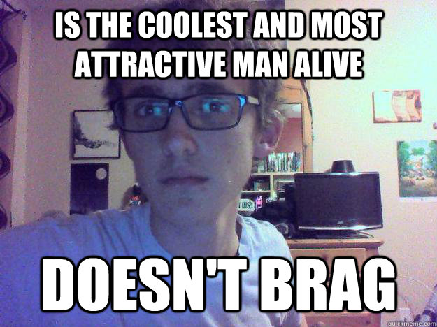 is the coolest and most attractive man alive doesn't brag - Misc - quickmeme