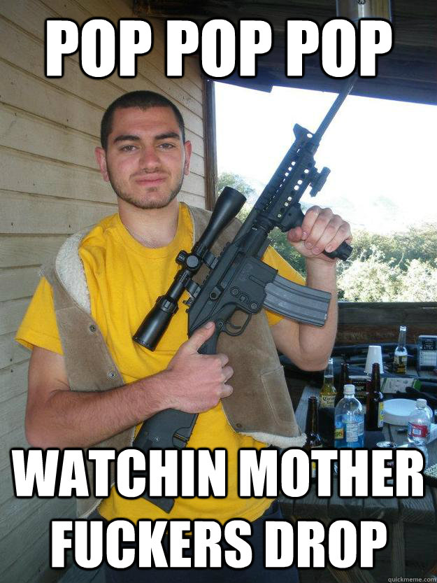 POP POP POP WATCHIN MOTHER FUCKERS DROP - REDNECK JOJO - quickmeme