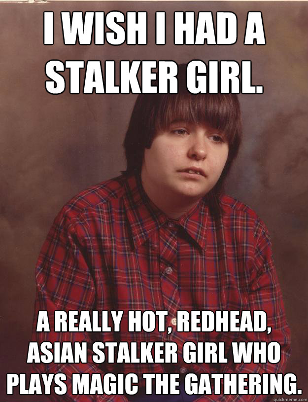 I wish I had a stalker girl. A really hot, redhead, asian stalker girl who plays Magic the ...