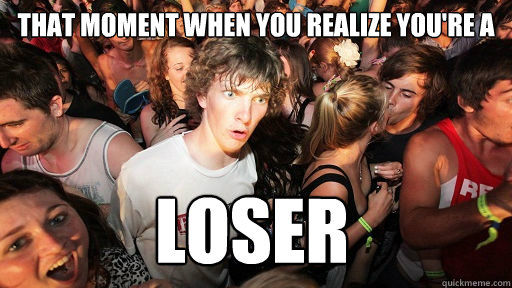 That moment when you realize you're a Loser - Misc - quickmeme