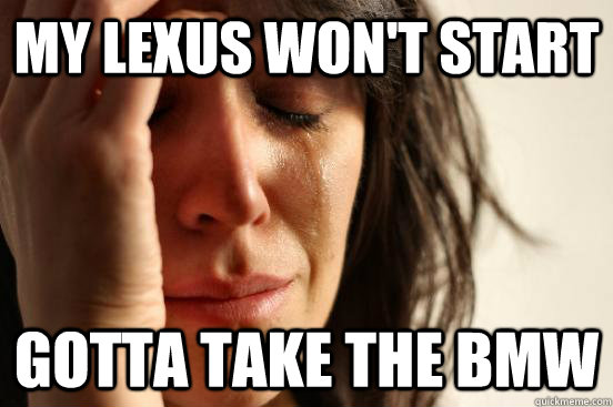 My Lexus won't start Gotta take the BMW - First World Problems - quickmeme