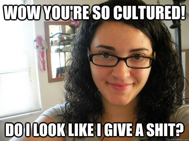 Wow you're so Cultured! Do I look like I give a shit? - jenny - quickmeme
