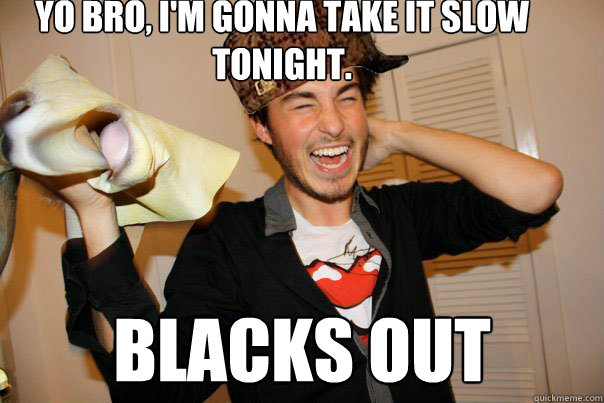Yo bro, I'm gonna take it slow tonight. Blacks out - Scumbag Jack - quickmeme