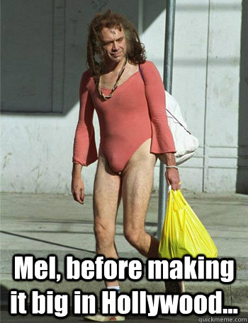 Mel, before making it big in Hollywood... - Well, theres always tomorrow i guess... - quickmeme