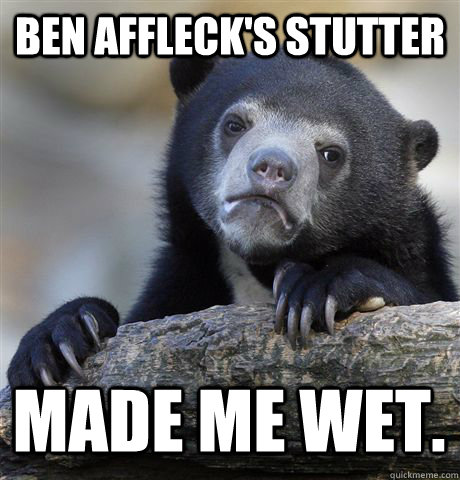 BEN AFFLECK'S STUTTER MADE ME WET. - Misc - quickmeme