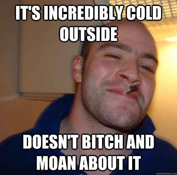 It's incredibly cold outside doesn't bitch and moan about it - Misc - quickmeme