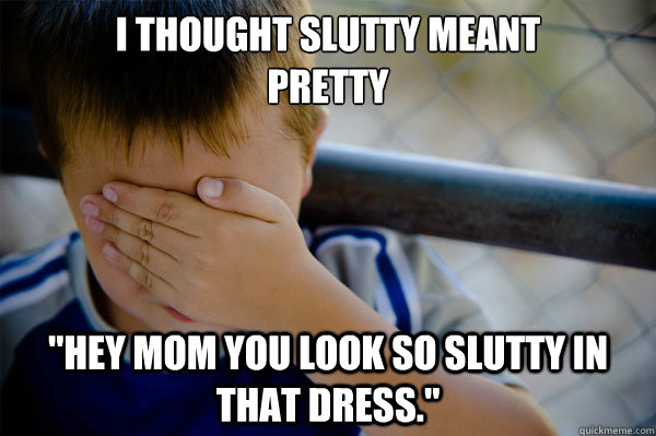 I thought slutty meant pretty "Hey mom you look SO slutty in that dress." - Misc - quickmeme