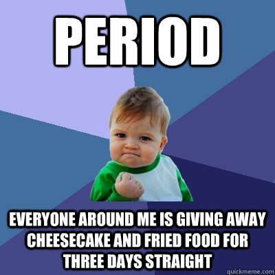 Period Everyone around me is giving away cheesecake and fried food for three days straight ...