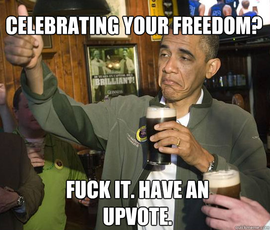 celebrating your freedom? Fuck it. have an upvote. - Misc - quickmeme