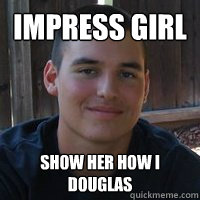 Impress Girl Show her how i douglas - Tim Malone - quickmeme