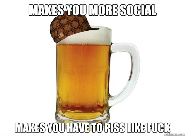 Makes you more social Makes you have to piss like fuck - Misc - quickmeme