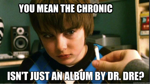 you mean the chronic isn't just an album by Dr. Dre? - Misc - quickmeme