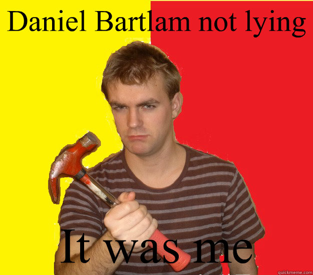Daniel Bartlam not lying It was me - hammer man - quickmeme