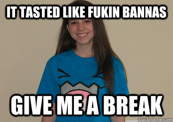 IT tasted like FUKIN BANNAS give me a break - Anna Banana - quickmeme